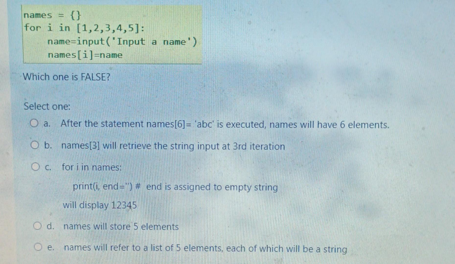 Solved names ={} for i in [1,2,3,4,5]: name = input ("Input | Chegg.com