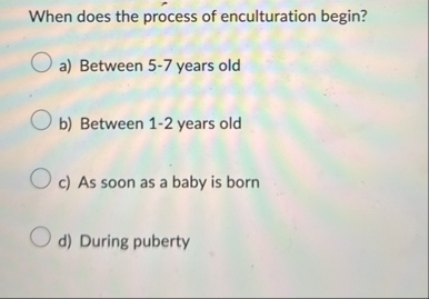 Solved When does the process of enculturation begin?a) | Chegg.com