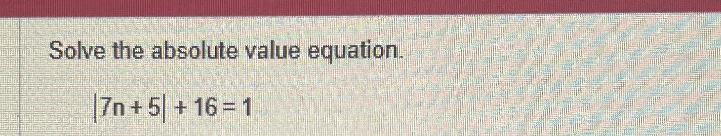 Solved Solve the absolute value equation.|7n+5|+16=1 | Chegg.com