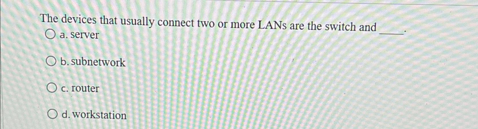 Solved The devices that usually connect two or more LANs are | Chegg.com