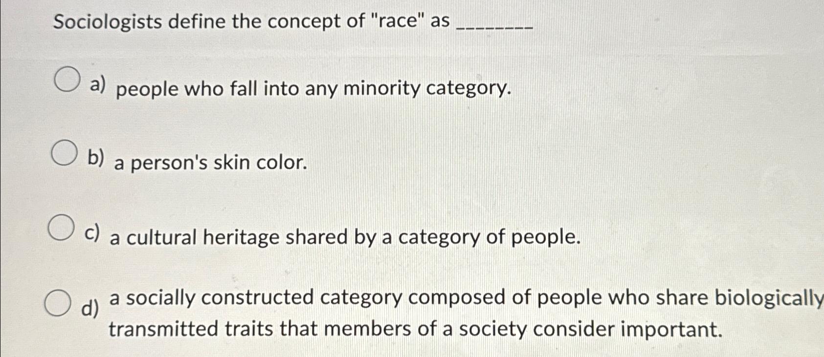 Solved Sociologists define the concept of "race" asa) | Chegg.com