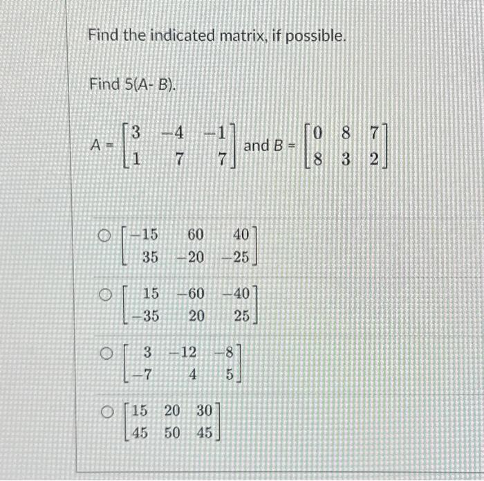 Solved Find the indicated matrix, if possible. Find 5(A−B). | Chegg.com