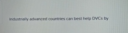 Solved Industrially advanced countries can best help DVCs by | Chegg.com