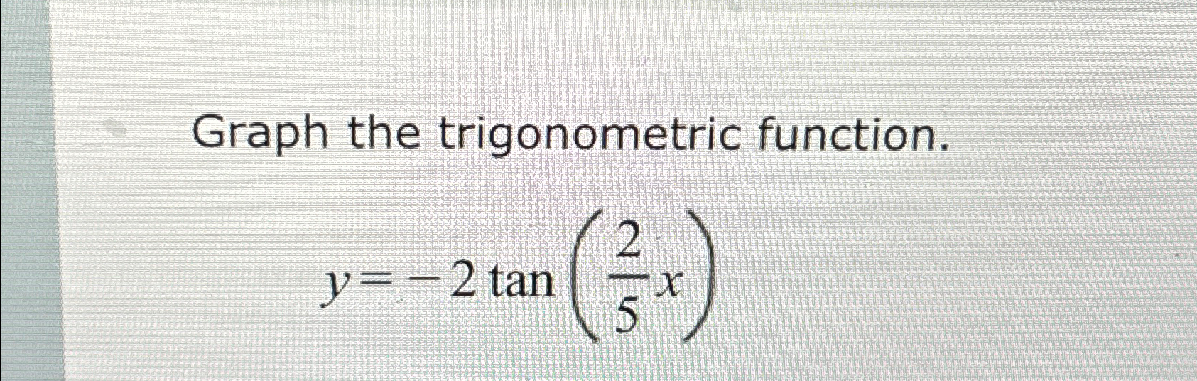 Solved Graph the trigonometric function.y=-2tan(25x) | Chegg.com