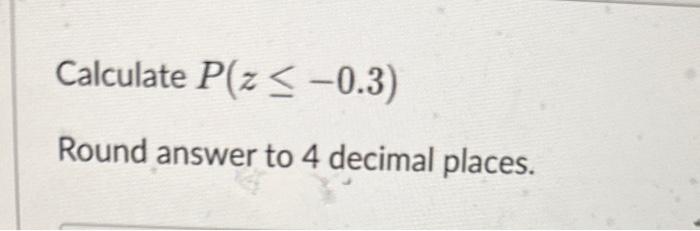 Solved Calculate P(z≤−0.3) Round answer to 4 decimal places. | Chegg.com