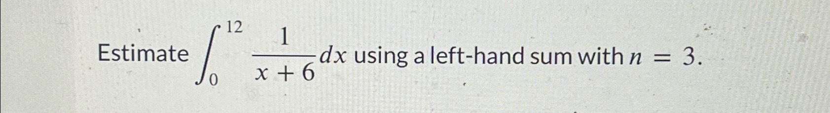 Solved Estimate ∫0121x+6dx ﻿using a left-hand sum with n=3 | Chegg.com