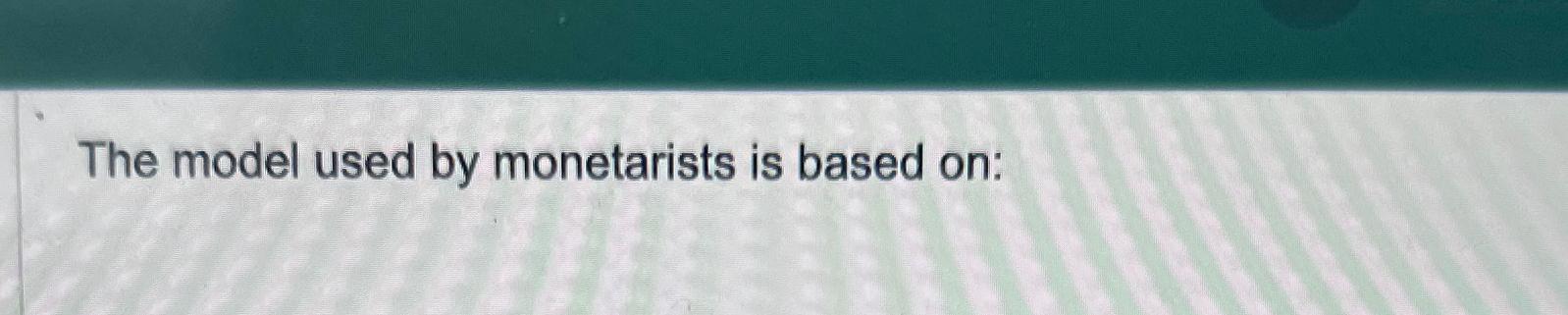 Solved The model used by monetarists is based on: | Chegg.com