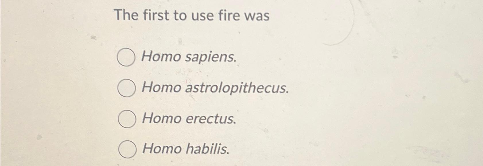 Solved The first to use fire wasHomo sapiens.Homo | Chegg.com