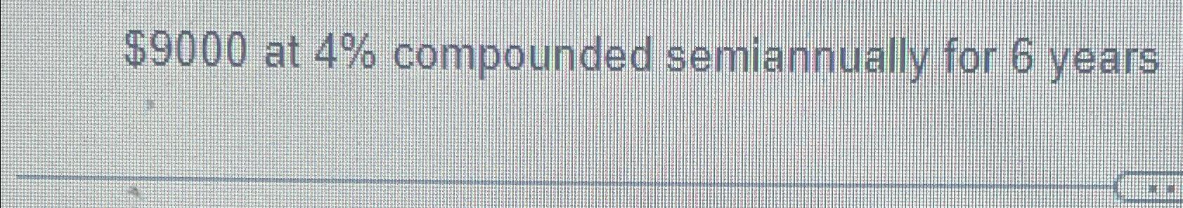 Solved $9000 ﻿at 4% ﻿compounded semiannually for 6 ﻿years | Chegg.com