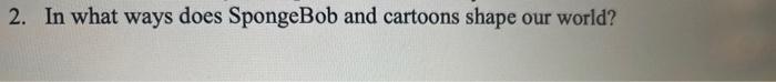 2. In what ways does SpongeBob and cartoons shape our | Chegg.com