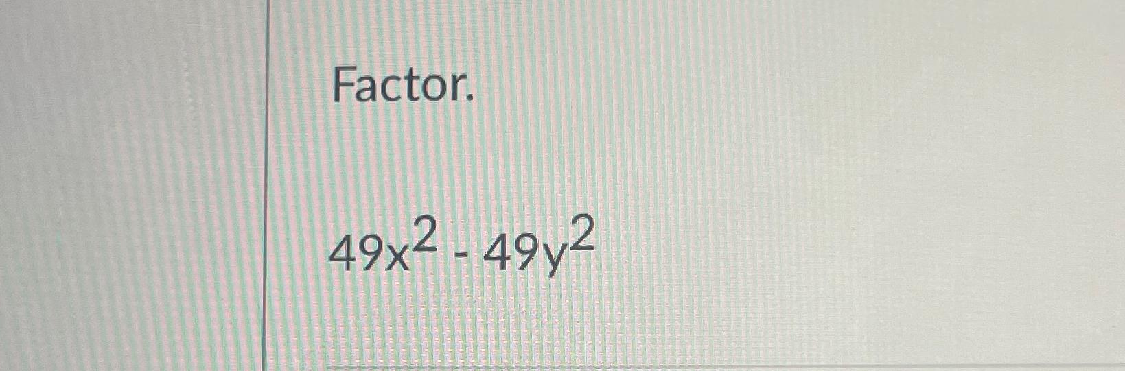Solved Factor.49x2-49y2 | Chegg.com