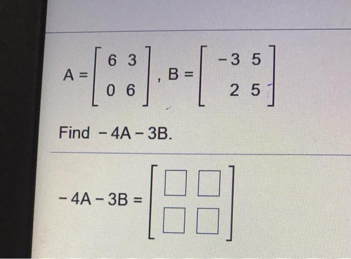 Solved 6 3 - 3 5 A= B = 06 2 5 Find - 4A- 3B. - 4A- 3B = | Chegg.com