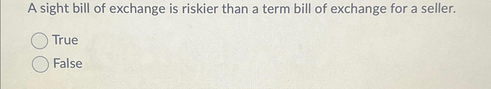 Solved A sight bill of exchange is riskier than a term bill | Chegg.com