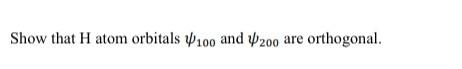 Solved Show that H atom orbitals ψ100 and ψ200 are | Chegg.com