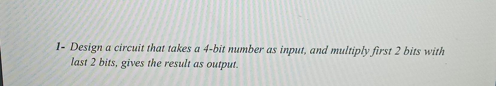 Solved 1- Design a circuit that takes a 4-bit number as | Chegg.com