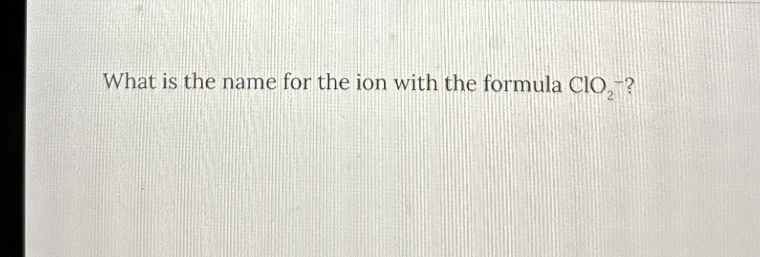 Solved What is the name for the ion with the formula ClO2-? | Chegg.com