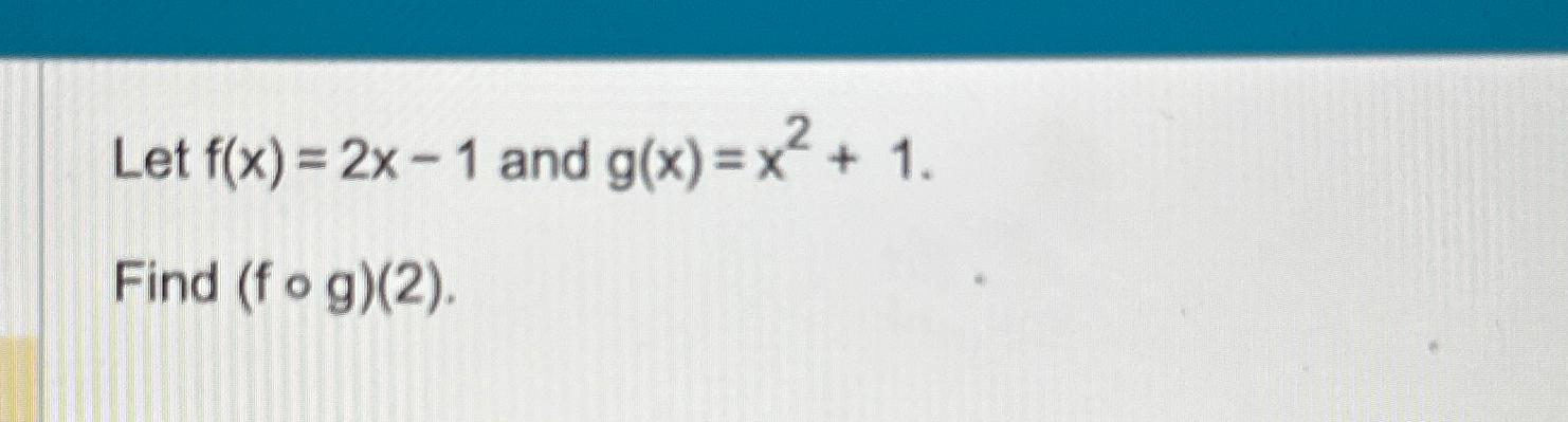 Solved Let f(x)=2x-1 ﻿and g(x)=x2+1.Find (f@g)(2). | Chegg.com