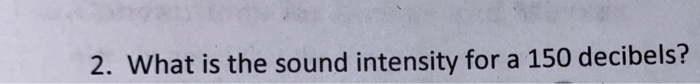 Solved 2. What is the sound intensity for a 150 decibels? | Chegg.com