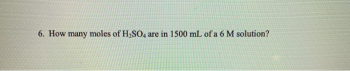 Solved 6. How many moles of H2SO4 are in 1500 mL of a 6 M | Chegg.com