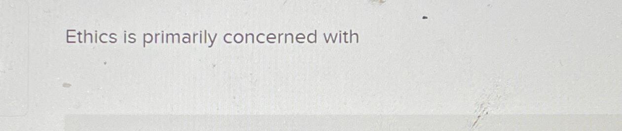 Solved Ethics is primarily concerned with | Chegg.com