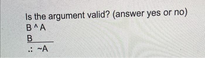 Solved Is the argument valid? (answer yes or no) ВЛА B :~A | Chegg.com