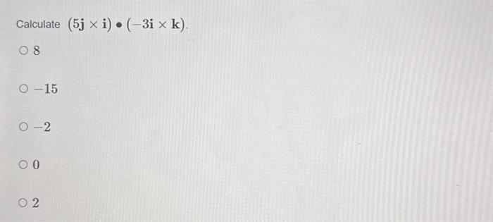 Solved Calculate (5j×i)∙(−3i×k) 8 −15 −2 0 2 | Chegg.com