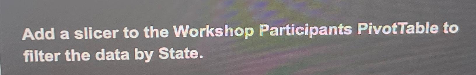 Solved Add a slicer to the Workshop Participants PivotTable | Chegg.com