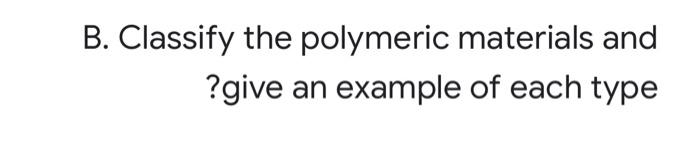 Solved B. Classify the polymeric materials and ?give an | Chegg.com