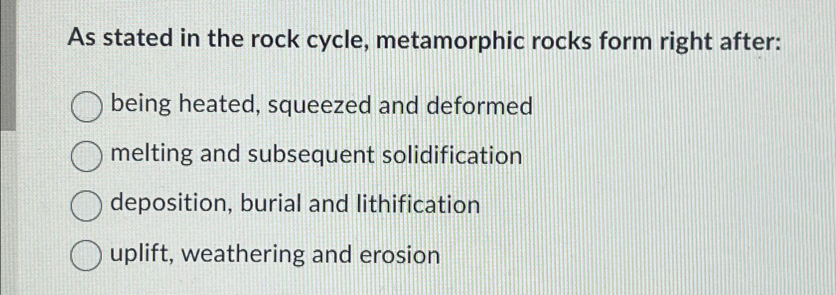 Solved As stated in the rock cycle, metamorphic rocks form | Chegg.com
