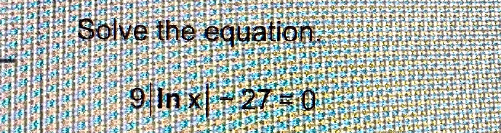 Solved Solve the equation.9|lnx|-27=0 | Chegg.com