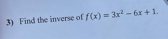 Solved 3) Find the inverse of f(x) = 3x² - 6x +1. | Chegg.com