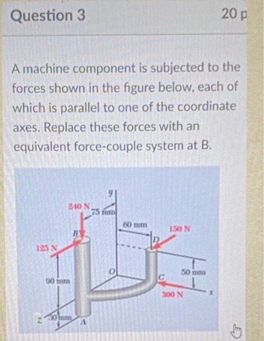 Solved Question 3 20 p A machine component is subjected to | Chegg.com