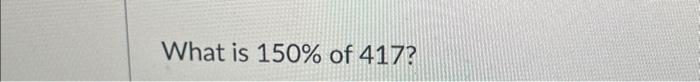 Solved What is 150% of 417? | Chegg.com