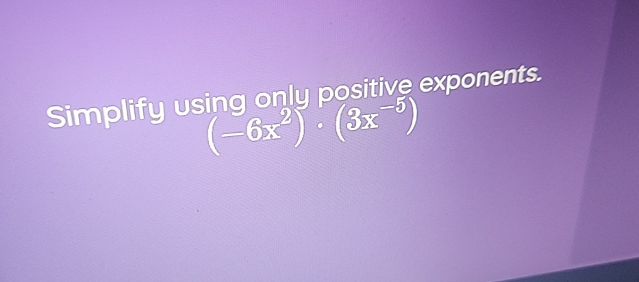 Solved Simplify using only positive exponents.(-6x2)*(3x-5) | Chegg.com
