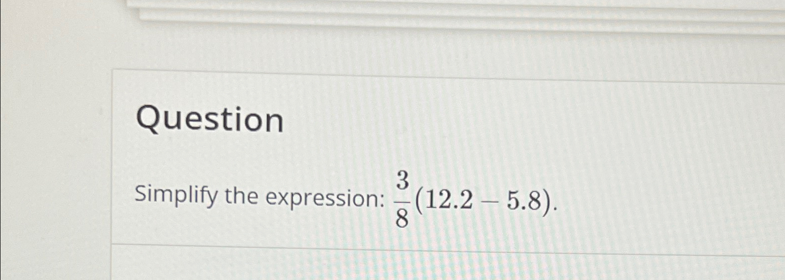 Solved QuestionSimplify the expression: 38(12.2-5.8). | Chegg.com
