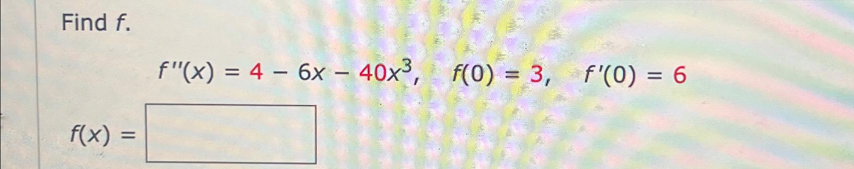 Solved Find f.f''(x)=4-6x-40x3,f(0)=3,f'(0)=6f(x)= | Chegg.com