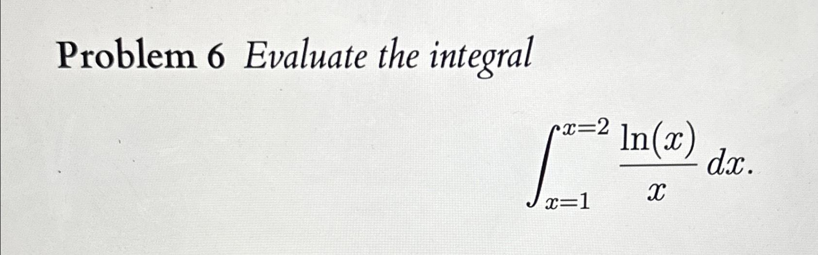 Solved Problem 6 ﻿Evaluate the integral∫x=1x=2ln(x)xdx | Chegg.com