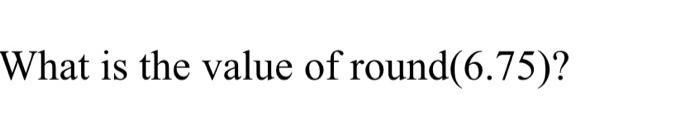 Solved What is the value of round(6.75)? | Chegg.com