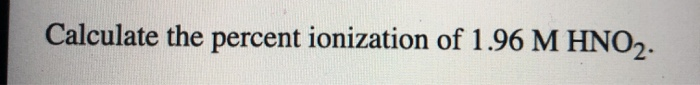 Solved Calculate the percent ionization of 1.96 M HNO2. | Chegg.com