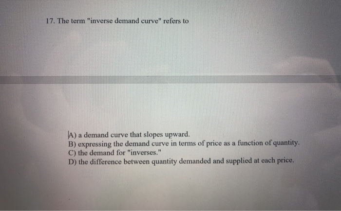 Solved 17. The term "inverse demand curve" refers to (A) a | Chegg.com