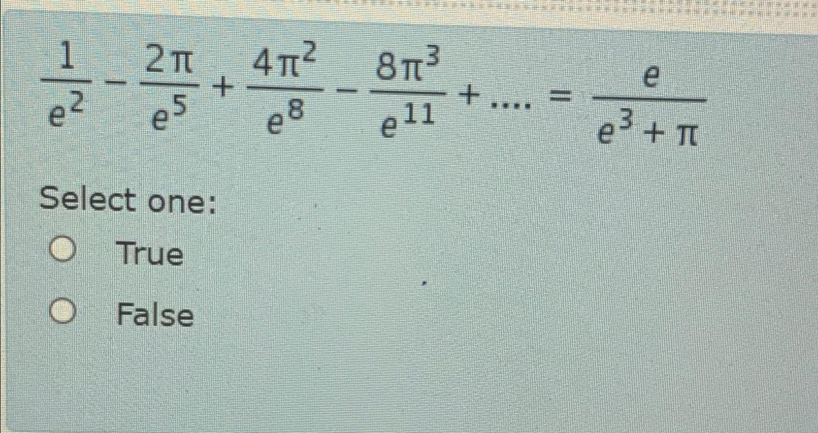 Solved 1e2-2πe5+4π2e8-8π3e11+dots.=ee3+πSelect one:TrueFalse | Chegg.com