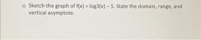 Solved 1) Sketch the graph of f(x) = log3(x) - 5. State the | Chegg.com