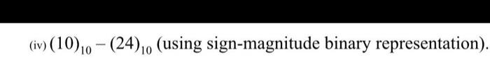 Solved (iv) (10)10−(24)10 (using sign-magnitude binary | Chegg.com