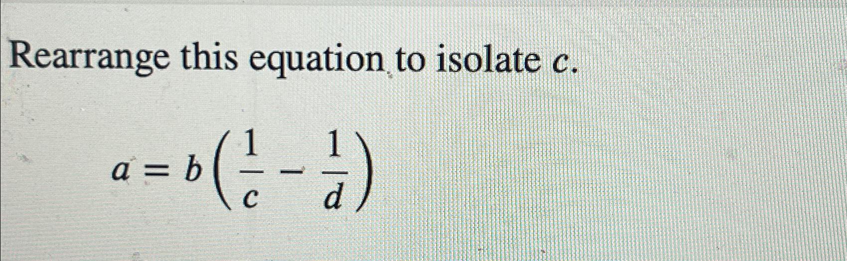 Solved Rearrange this equation to isolate c.a=b(1c-1d) | Chegg.com