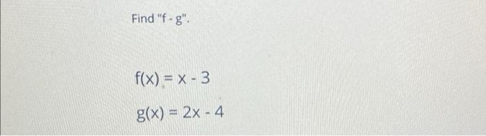 Find "f-g". f(x) = x - 3 g(x) = 2x - 4 | Chegg.com