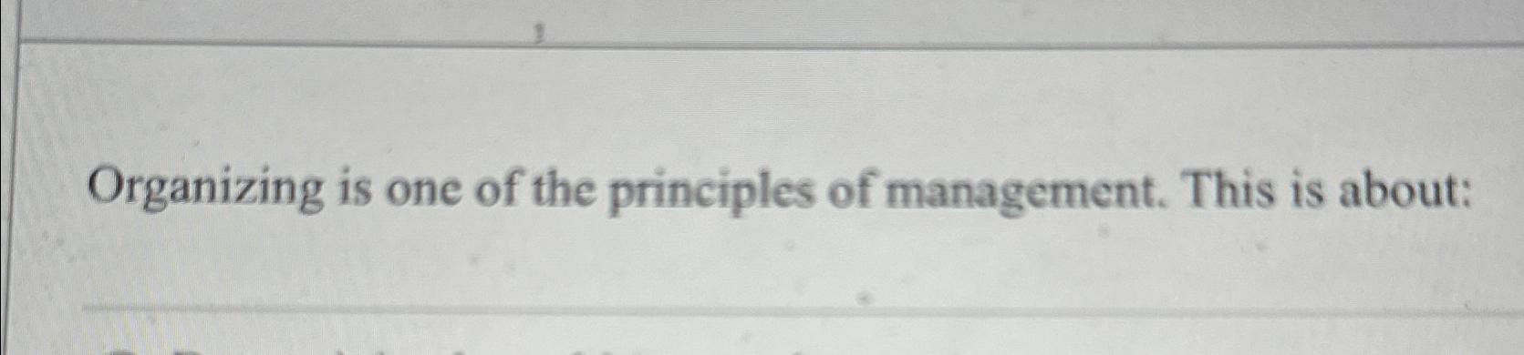 Solved Organizing is one of the principles of management. | Chegg.com