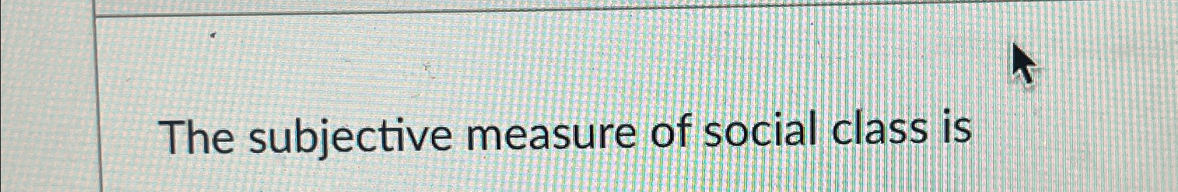 Solved The subjective measure of social class is | Chegg.com