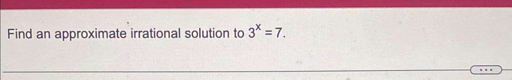 Solved Find an approximate irrational solution to 3x=7. | Chegg.com