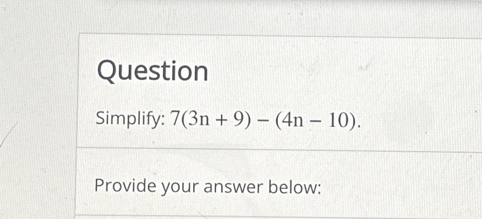 Solved QuestionSimplify: 7(3n+9)-(4n-10)Provide your answer | Chegg.com