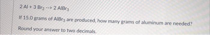 Solved 2 Al + 3 Br₂ --> 2 AlBr3 If 15.0 grams of AlBr3 are | Chegg.com